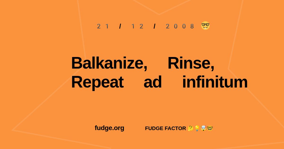 Balkanize, Rinse, Repeat ad infinitum