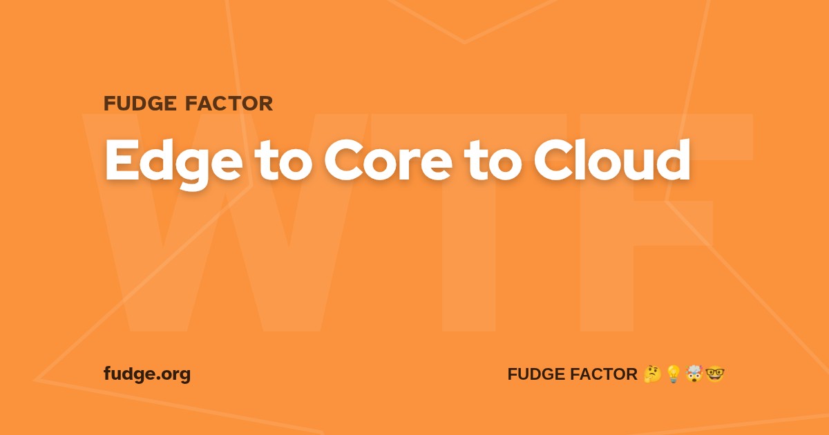 Fudge Factor: Edge to Core to Cloud